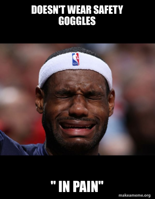 Doesn't wear safety goggles " In pain" - Lebron Crying Meme Generator