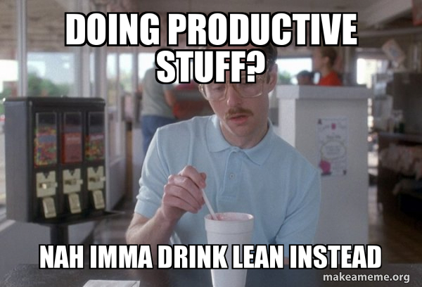 Doing productive stuff? Nah imma drink lean instead - Things are ...