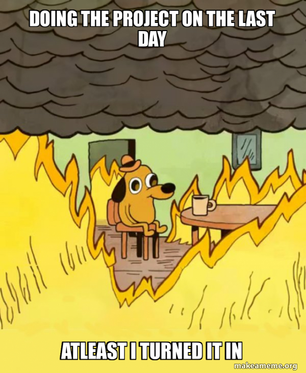 Doing the project on the last day Atleast I turned it in - This Is Fine ...