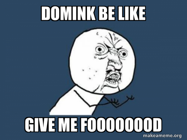 domink be like GIVE ME FOOOOOOOD - Y U No Meme Generator