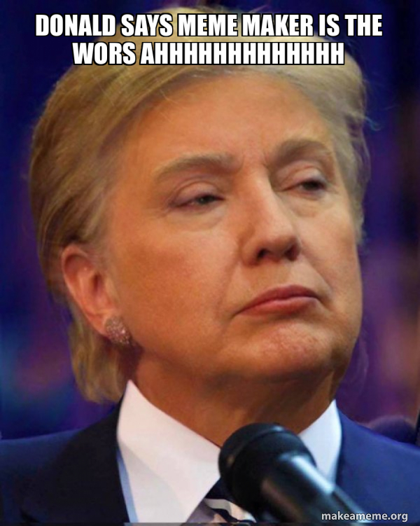 donald says MEME MAKER IS THE WORS AHHHHHHHHHHHHH - Trillary Meme Generator