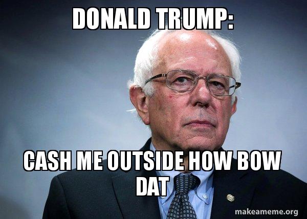 Donald Trump: cash me outside how bow dat - Bernie Sanders Meme Generator