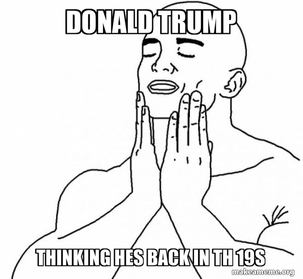 Donald Trump Thinking hes back in th 19s - Feels Good Meme Generator