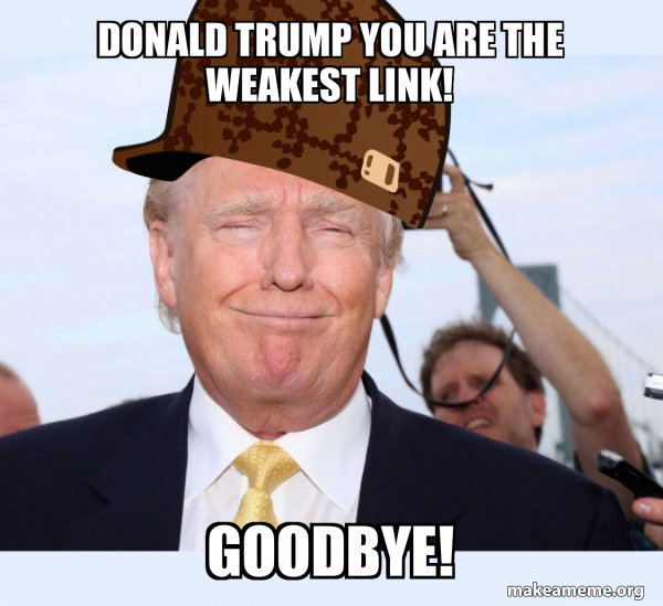 Donald Trump You are The Weakest Link! GOODBYE! - Scumbag Donald Trump ...