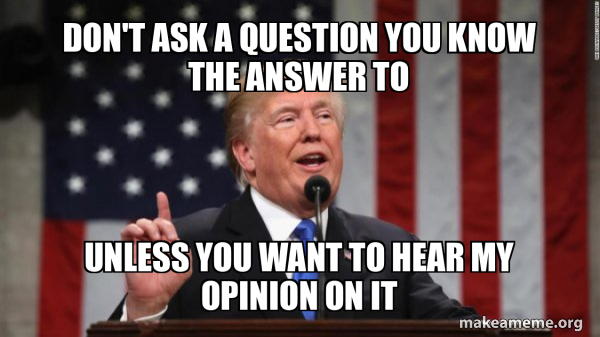 Don't ask a question you know the answer to Unless you want to hear my ...