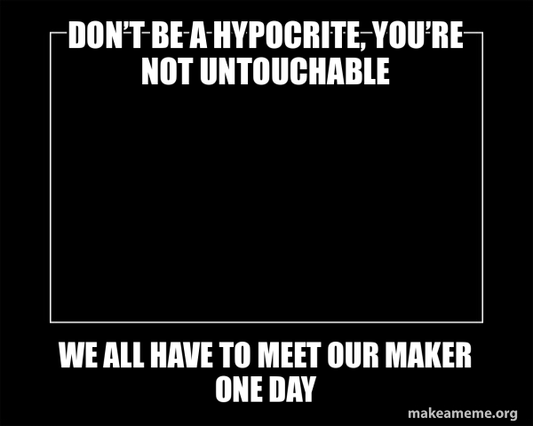 Don’t be a hypocrite, you’re not untouchable We all have to meet our ...