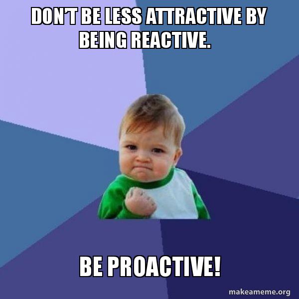 Donâ€™t be less attractive by being reactive. BE PROACTIVE! - Success ...