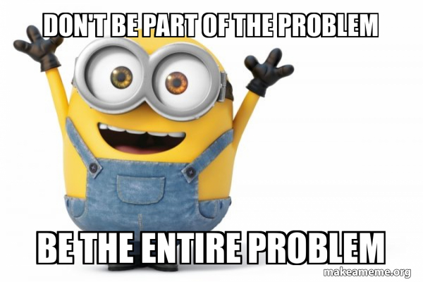 Don't be part of the problem Be the entire problem - Happy Minion Meme ...