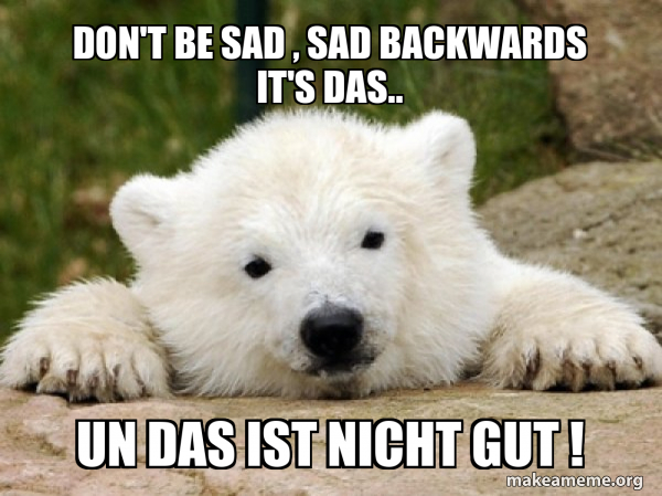 Don't be sad , sad backwards it's DAS.. UN DAS IST NICHT GUT ...