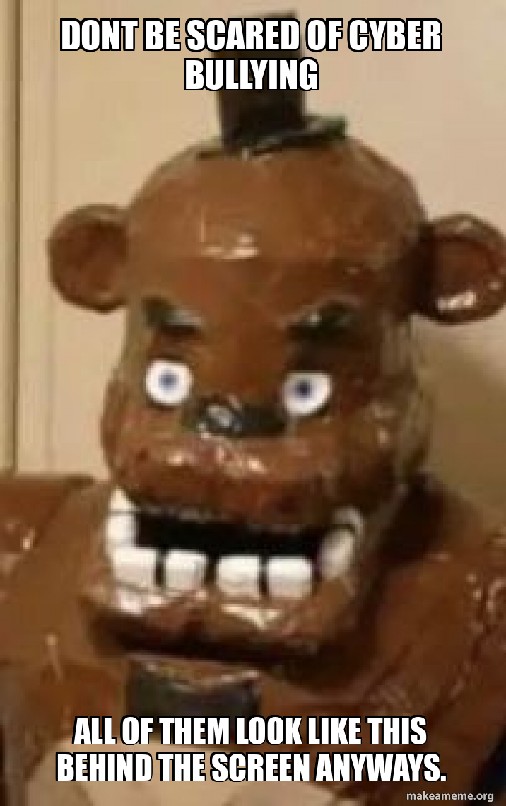 DONT BE SCARED OF CYBER BULLYING All of them look like this behind the ...