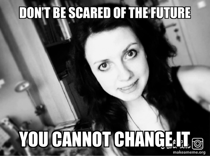 Don’t be scared of the future You cannot change it Meme Generator