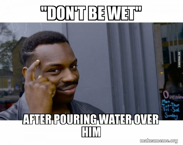 "don't be wet" After pouring water over him - Roll Safe Black Guy ...