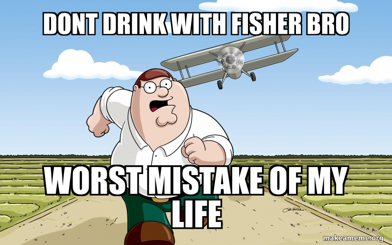 DONT DRINK WITH FISHER BRO WORST MISTAKE OF MY LIFE Meme Generator
