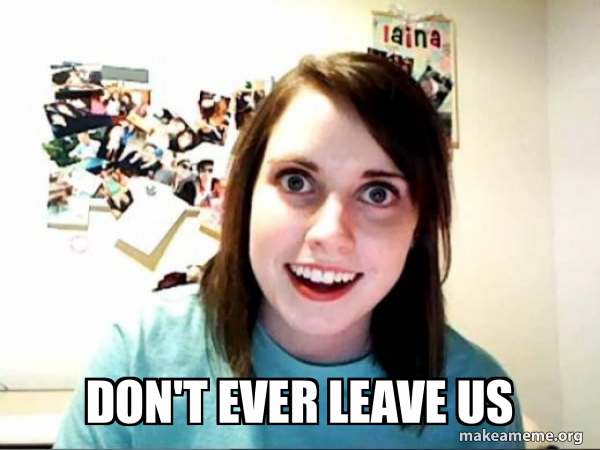 don't ever leave us - Overly Attached GirlFriend Meme Generator