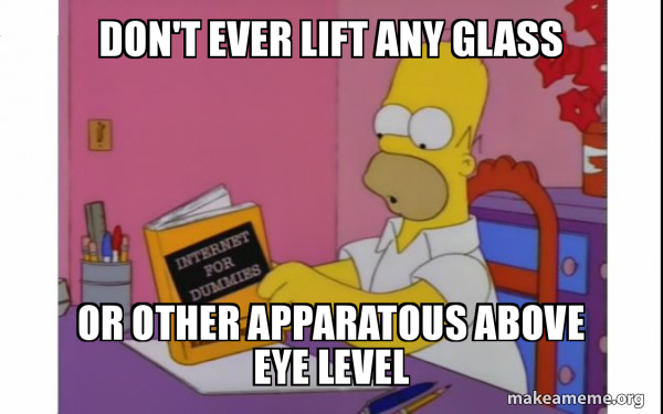 DON'T EVER LIFT ANY GLASS OR OTHER APPARATOUS ABOVE EYE LEVEL ...