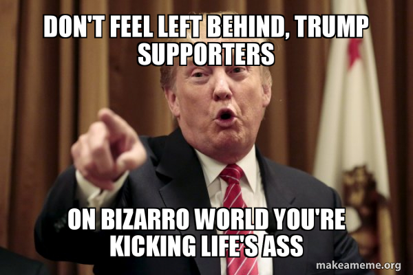 don't feel left behind, trump supporters on bizarro world you're ...