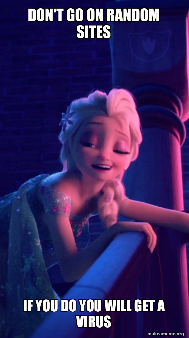 don't go on random sites if you do you will get a virus - Drunk Elsa ...