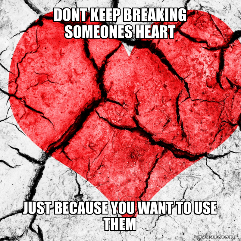 Dont keeP breaking Someones heart Just because You want to use them ...