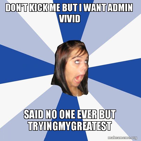 Don't kick me but I want admin Vivid said no one ever but ...