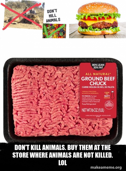 Don't kill animals. Buy them at the store where animals are not killed ...