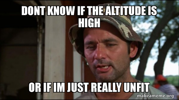 dont know if the altitude is high or if im just really unfit - Bill ...