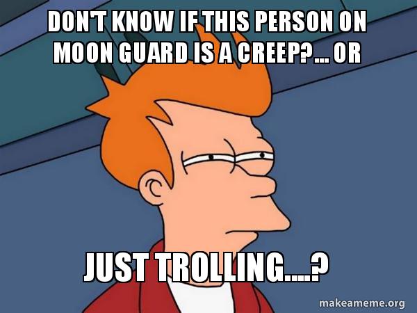 Don't know if this person on Moon Guard is a creep?... or Just trolling ...