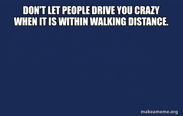 Don't let people drive you crazy when it is within walking distance ...