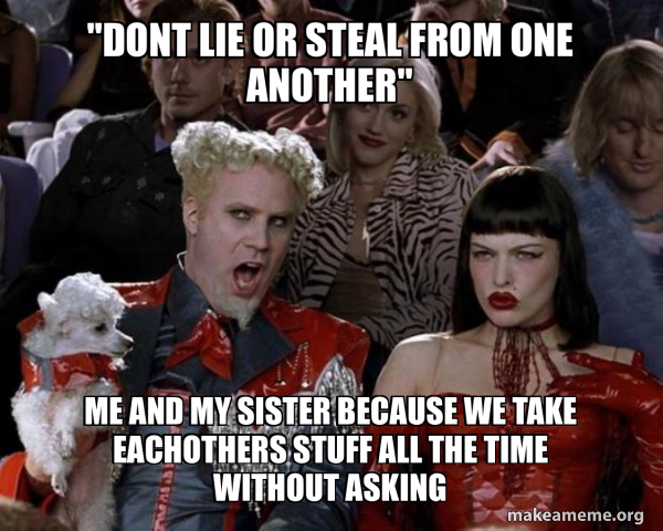 "Dont lie or steal from one another" Me and my sister because we take ...