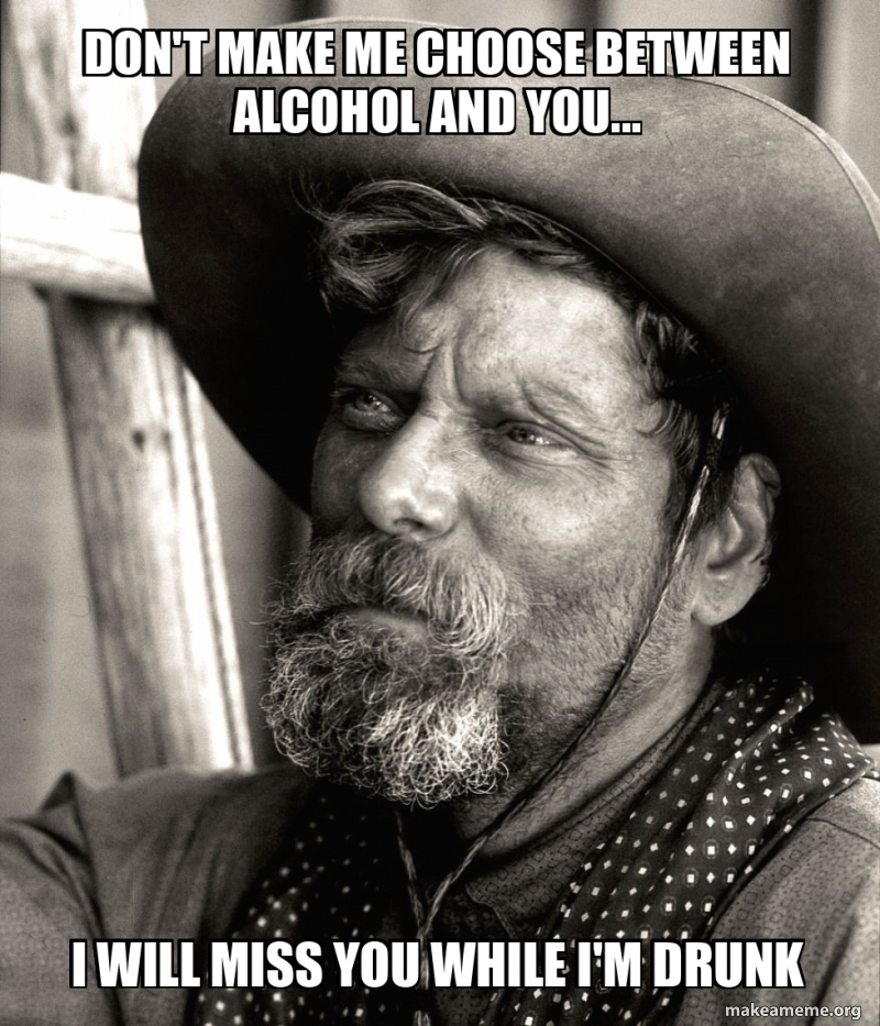 Don't make me choose between alcohol and you... I will miss you while I ...