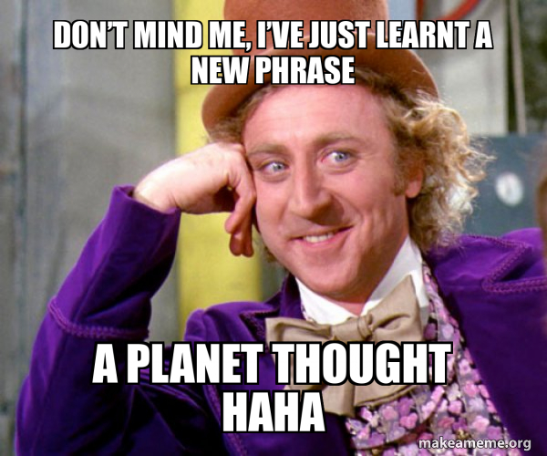 Don’t mind me, I’ve just learnt a new phrase A planet thought haha ...