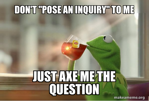 don't "pose an inquiry" to me just axe me the question - Kermit ...