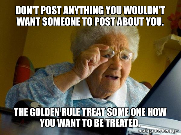 don't post anything you wouldn't want someone to post about you. the ...
