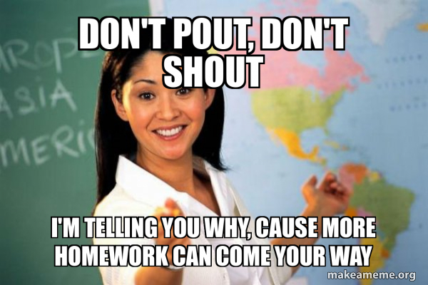 Don't pout, don't shout i'm telling you why, cause more homework can ...