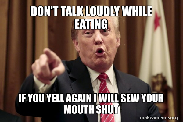 Don't talk loudly while eating If you yell again I will sew your mouth ...
