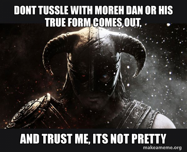 dont tussle with moreh dan or his true form comes out, and trust me ...