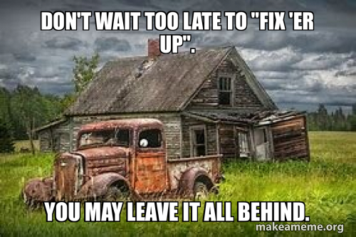 don't wait too late to "fix 'er up". you may leave it all behind. Meme ...