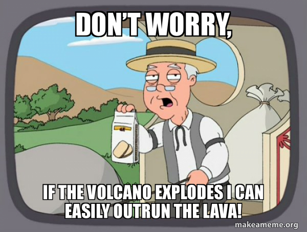Donâ€™t worry, If the volcano explodes I can easily outrun the lava ...