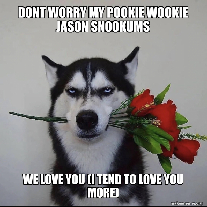 Dont worry my pookie wookie jason snookums We love you (I tend to love ...