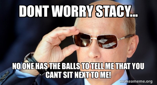 Dont worry Stacy... No one has the balls to tell me that you cant sit ...