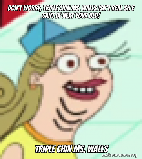 don't worry, triple chin ms. walls isn't real sh e cant be next your ...