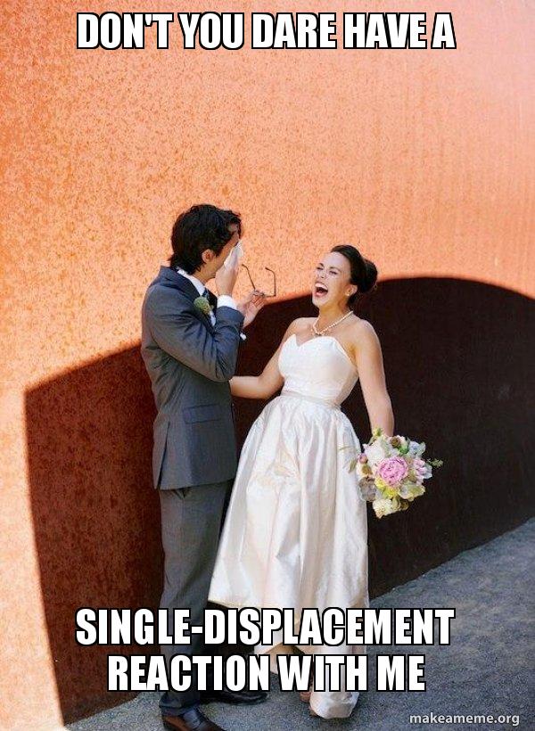 Don't you dare have a single-displacement reaction with me ...