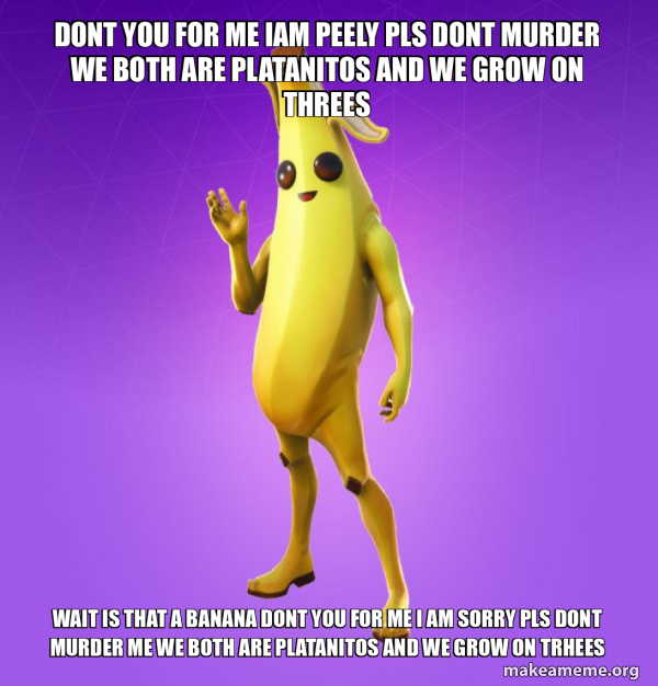 dont you for me iam peely pls dont murder we both are platanitos and we ...