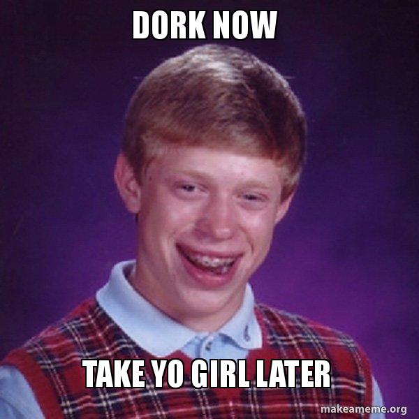 Dork now take yo girl later - Bad Luck Brian Meme Generator
