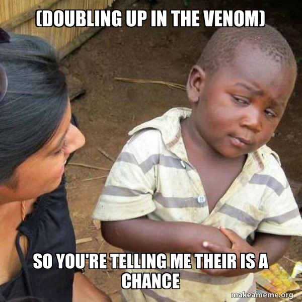 (Doubling up in the Venom) So you're telling me their is a chance ...