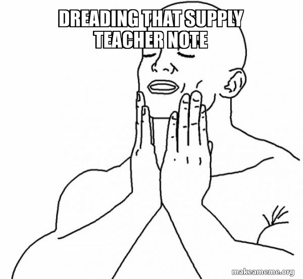 dreading that supply teacher note - Feels Good Meme Generator