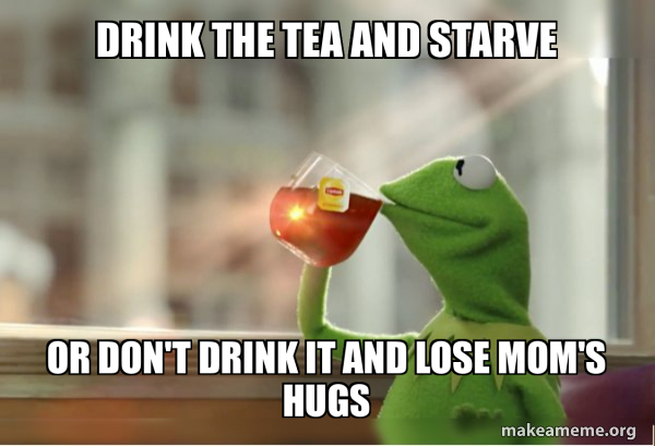 DRINK THE TEA AND STARVE OR DON'T DRINK IT AND LOSE MOM'S HUGS - Kermit ...