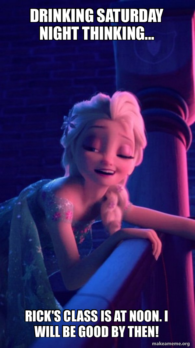 Drinking Saturday night thinking... Rick's class is at noon. I will be ...