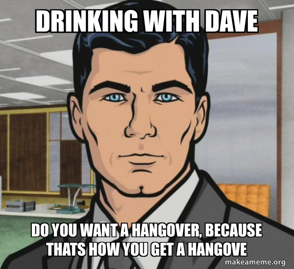 Drinking with Dave Do you want a hangover, because thats how you get a ...