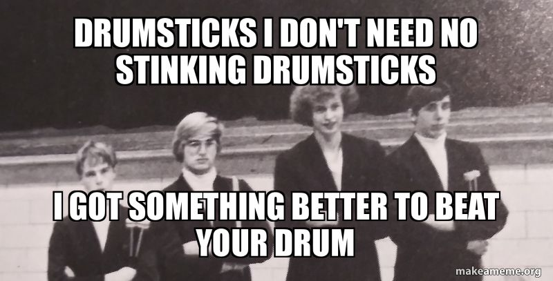 Drumsticks I don't need no stinking drumsticks I got something better ...