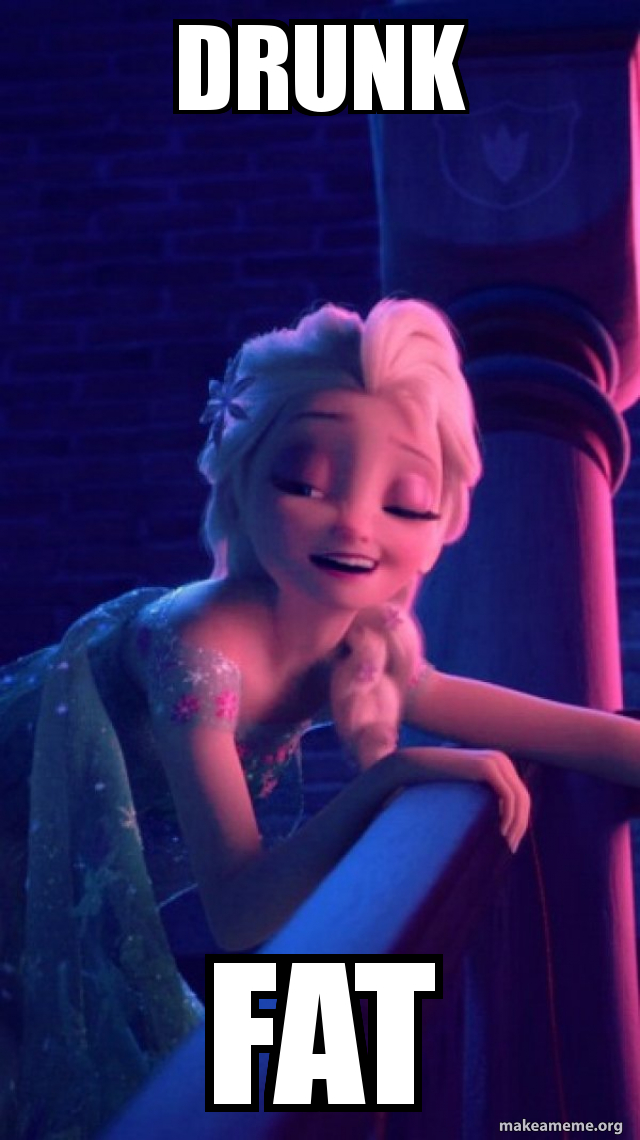Drunk fat - Drunk Elsa Meme Generator